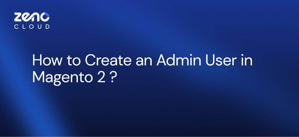 How to Create Admin User in Magento 2? - ZenoCloud
