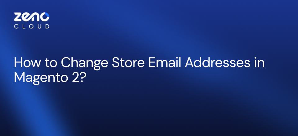 How to Change Store Email Addresses in Magento 2? - ZenoCloud